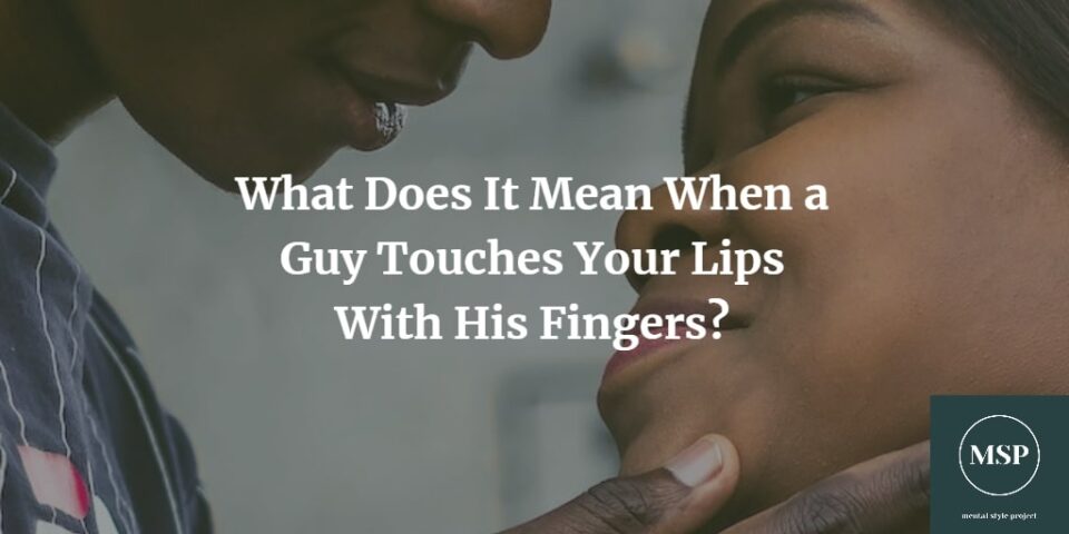 What Does It Mean When A Guy Touches Your Lips With His Fingers?